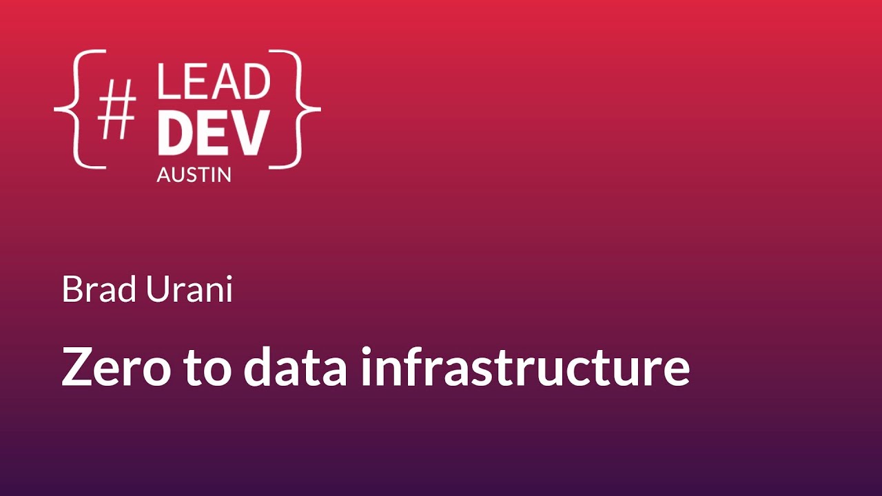 Zero to data infrastructure - Brad Urani | #LeadDevAustin 2018