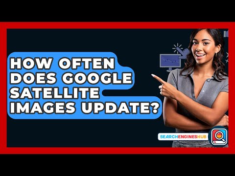 How Often Does Google Satellite Images Update? - SearchEnginesHub.com