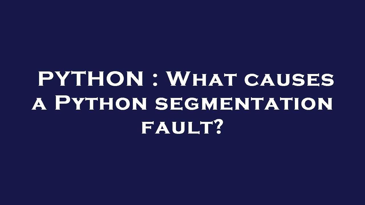 PYTHON : What causes a Python segmentation fault?
