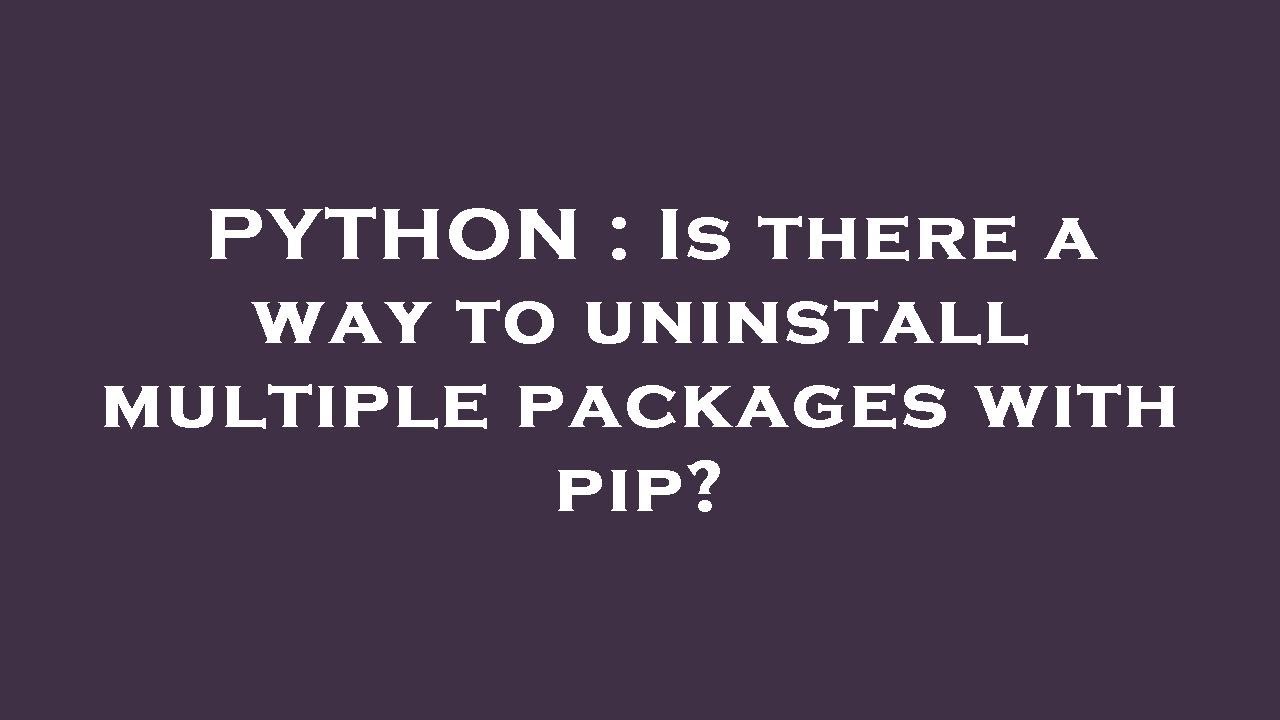 PYTHON : Is there a way to uninstall multiple packages with pip?