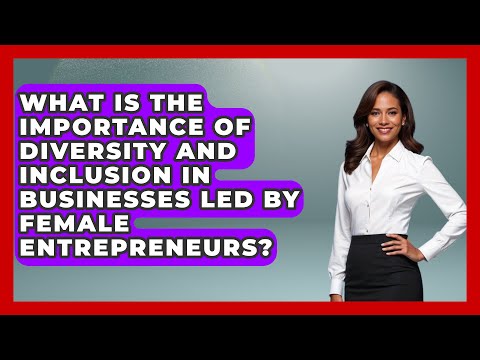 What Is the Importance of Diversity and Inclusion in Businesses Led by Female Entrepreneurs?