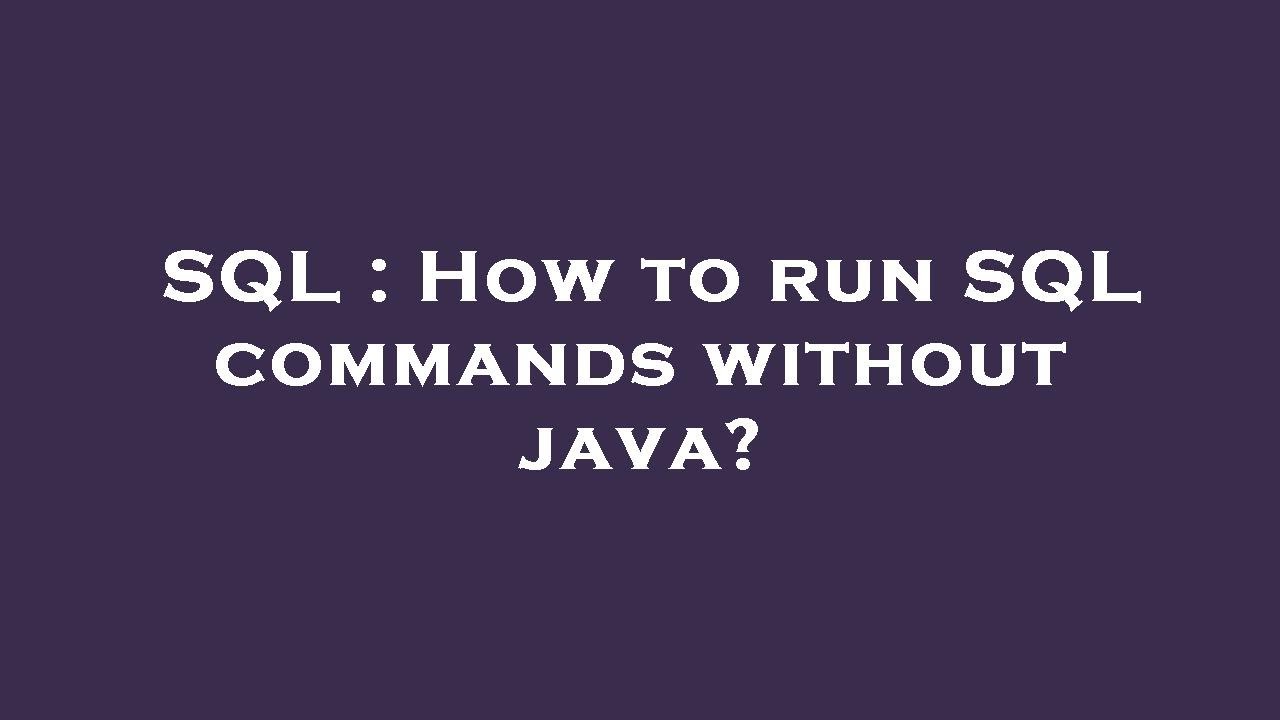 SQL : How to run SQL commands without java?