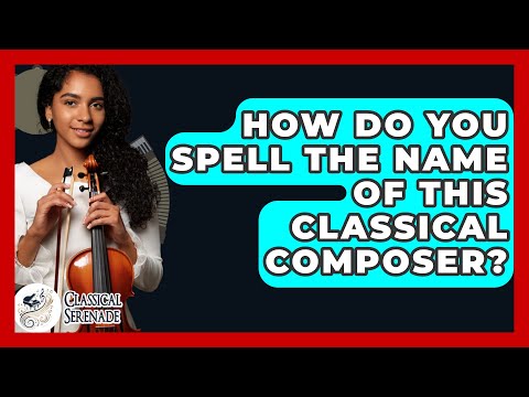 How Do You Spell The Name Of This Classical Composer? - Classical Serenade