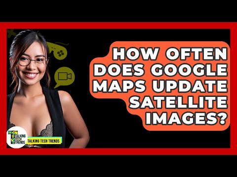 How Often Does Google Maps Update Satellite Images? - Talking Tech Trends