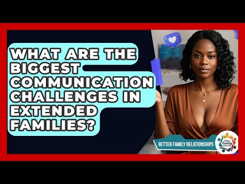What Are The Biggest Communication Challenges In Extended Families? - Better Family Relationships