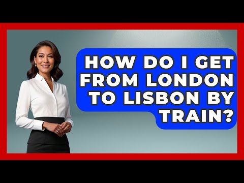 How Do I Get From London To Lisbon By Train? - Iberian Wonders