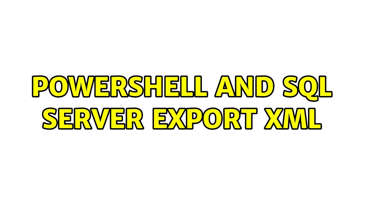 PowerShell and SQL Server export XML (2 Solutions!!)