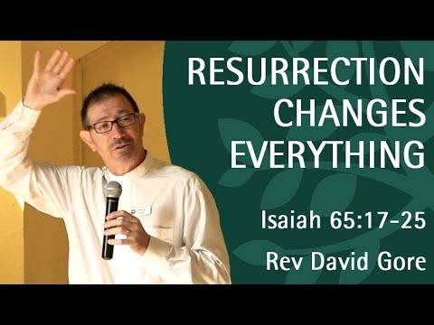 Resurrection Changes Everything | Rev David Gore | Isaiah 65:17-25