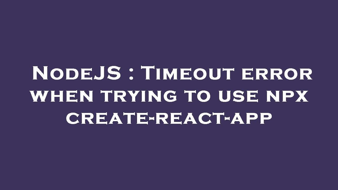 NodeJS : Timeout error when trying to use npx create-react-app