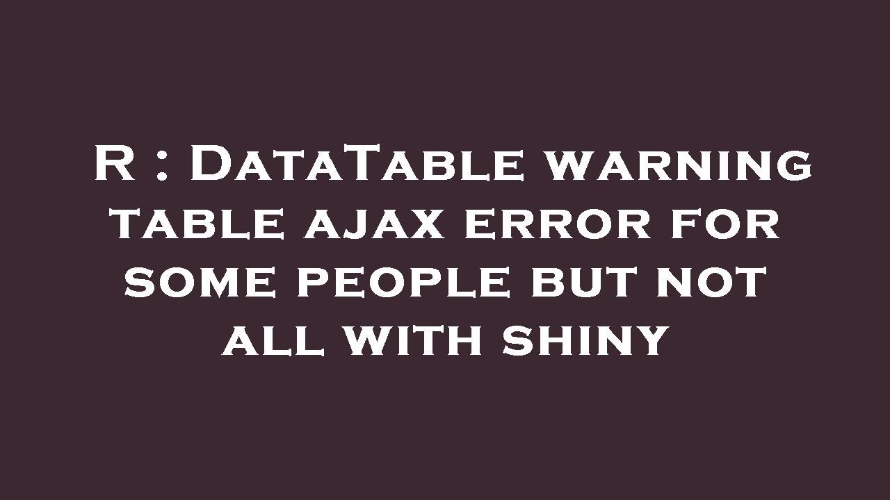 R : DataTable warning table ajax error for some people but not all with shiny