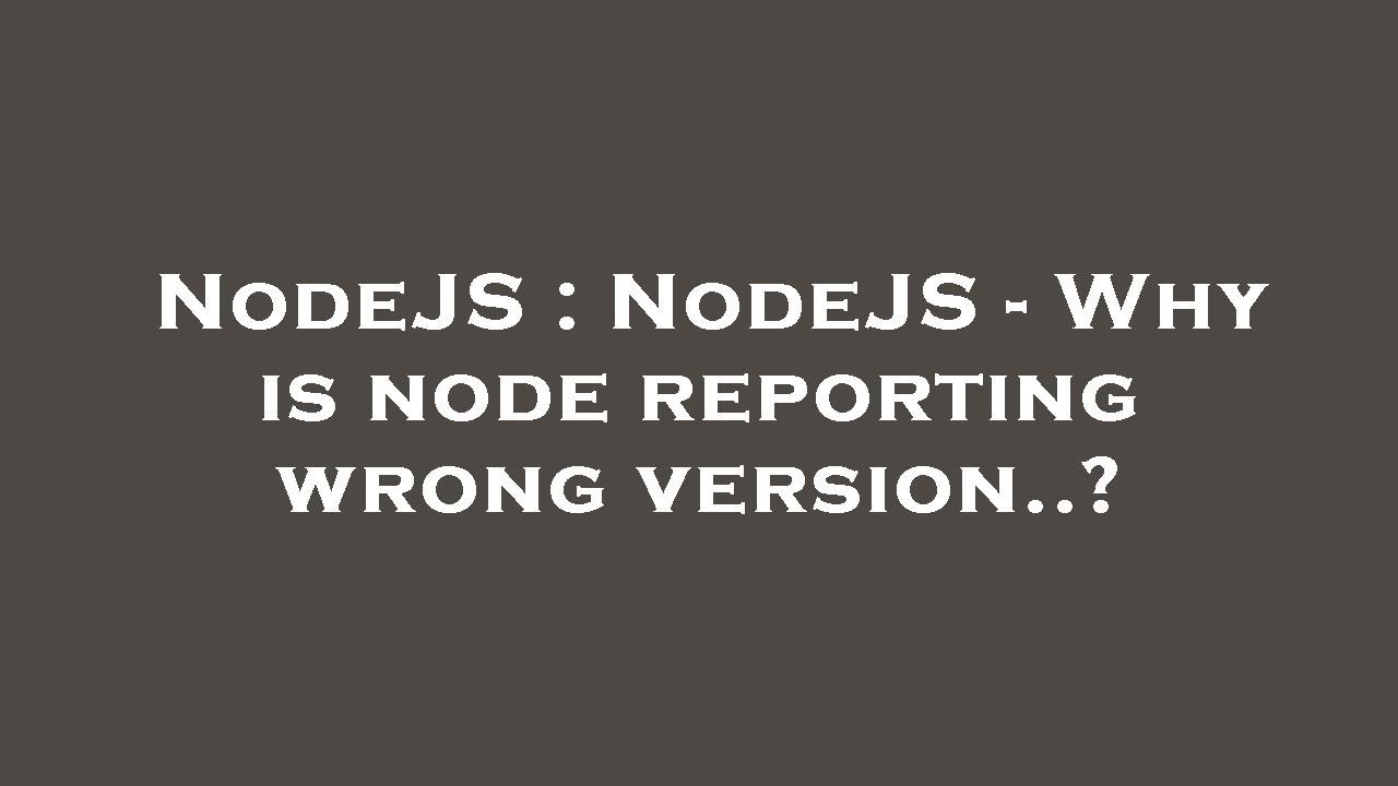 NodeJS : NodeJS - Why is node reporting wrong version..?