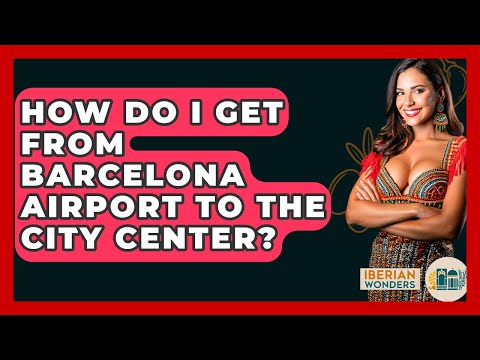 How Do I Get From Barcelona Airport To The City Center? - Iberian Wonders