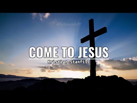 COME TO JESUS | LYRICS | KRISTIAN STANFILL