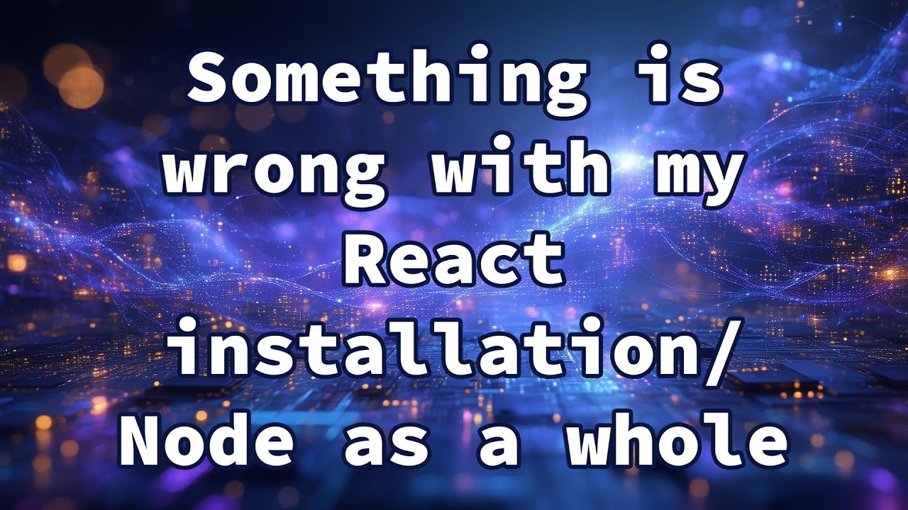 Something is wrong with my React installation/ Node as a whole