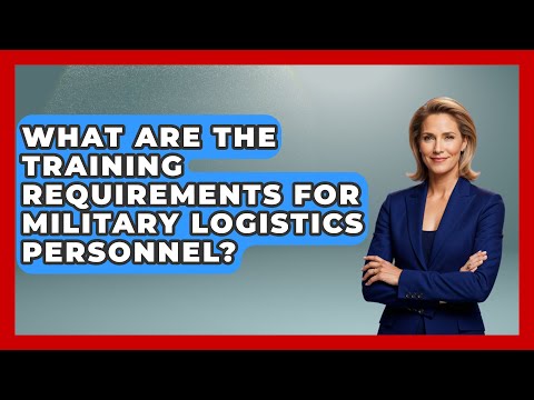 What Are the Training Requirements for Military Logistics Personnel? | Tactical Warfare Experts