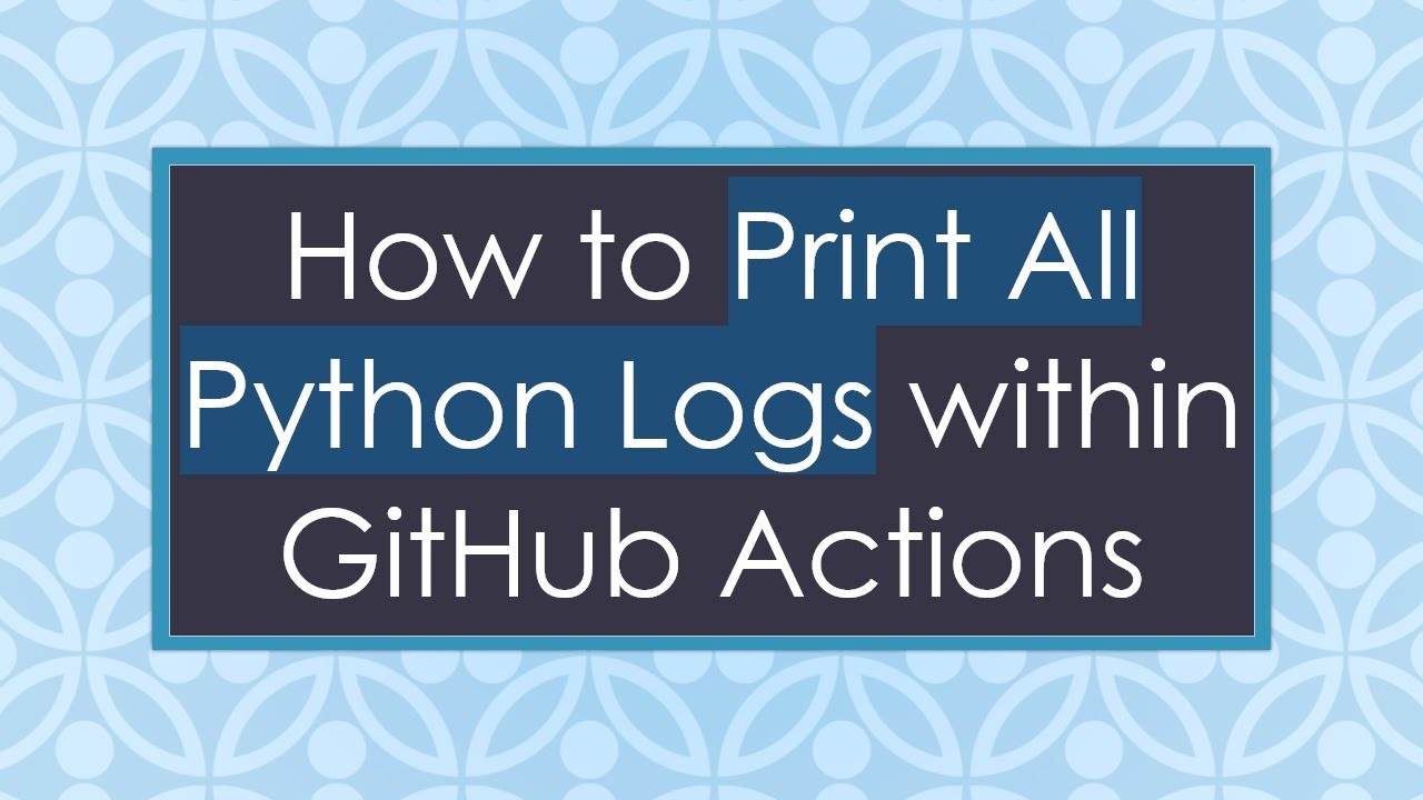 How to Print All Python Logs within GitHub Actions
