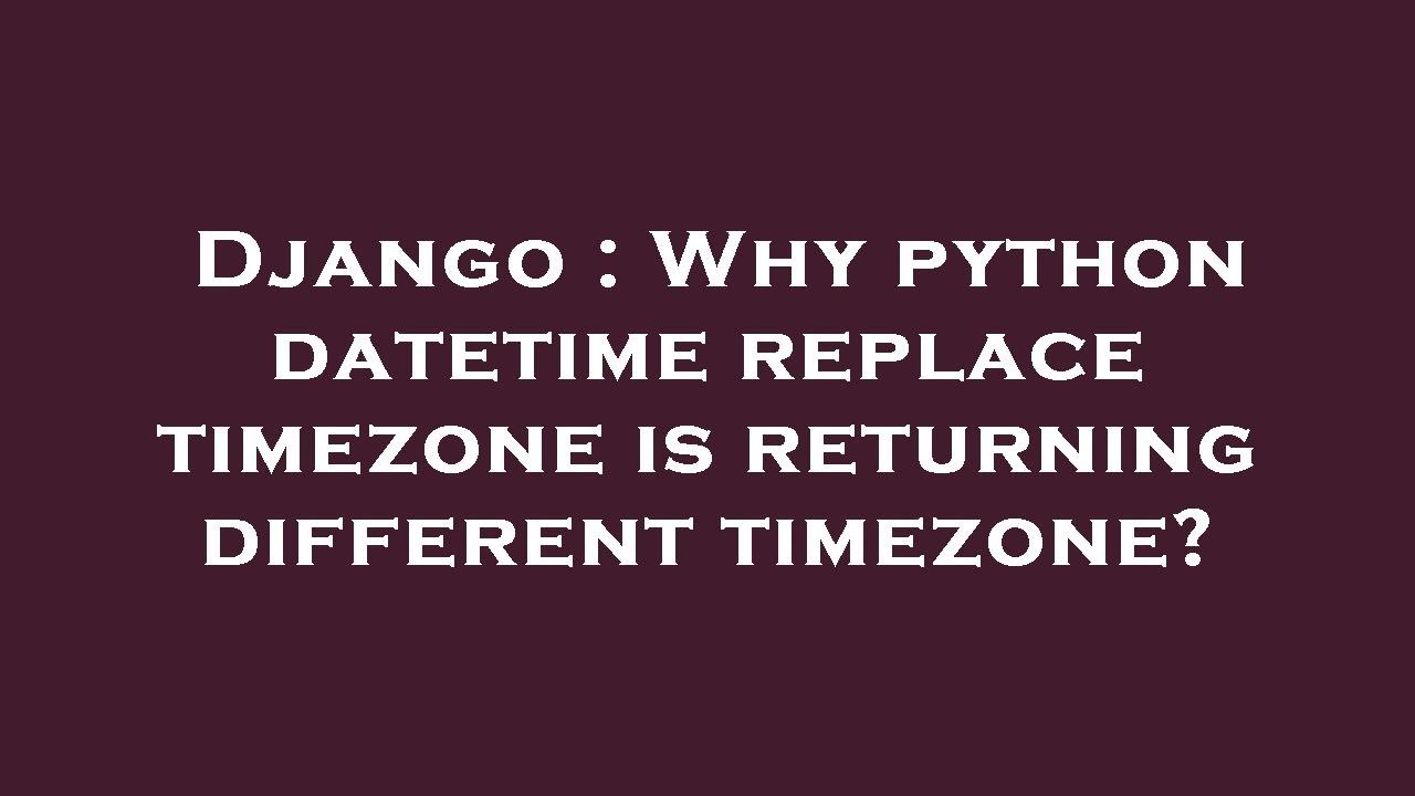 Django : Why python datetime replace timezone is returning different timezone?