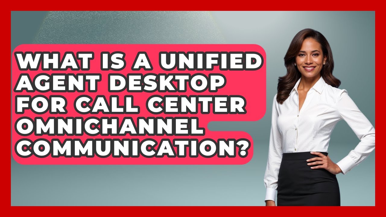 What Is A Unified Agent Desktop For Call Center Omnichannel Communication?