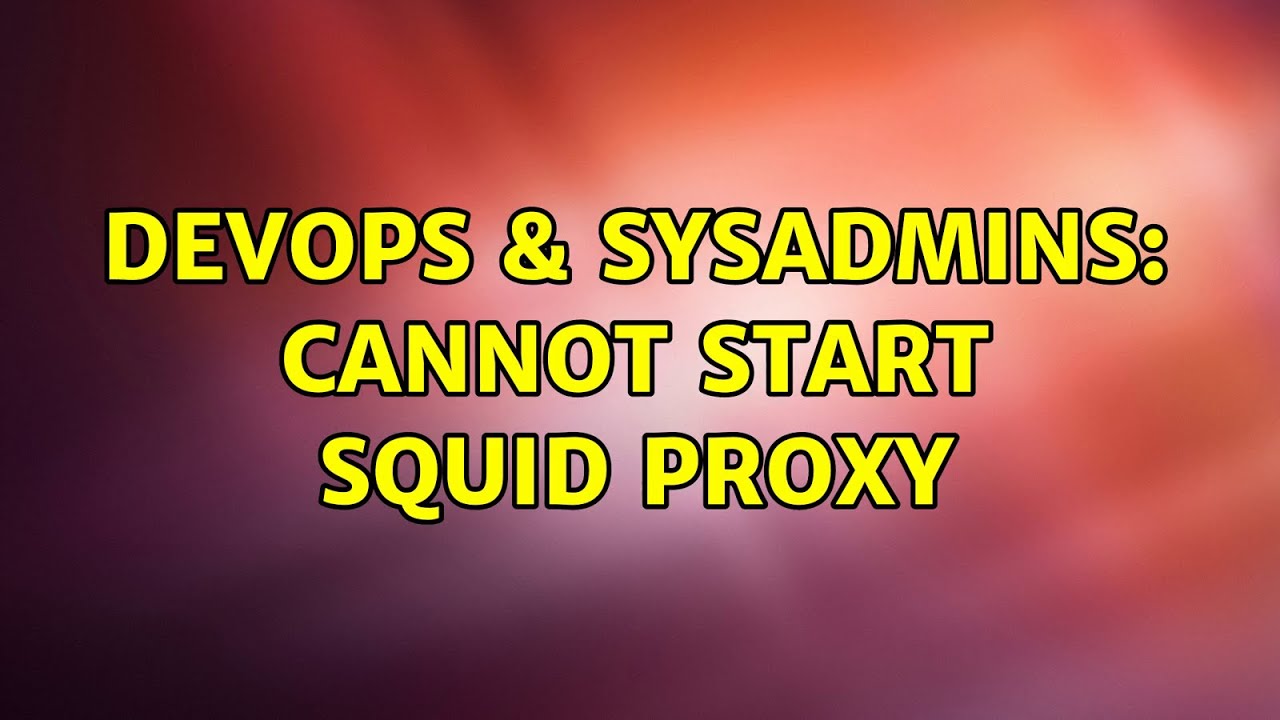 DevOps & SysAdmins: Cannot start Squid proxy (3 Solutions!!)