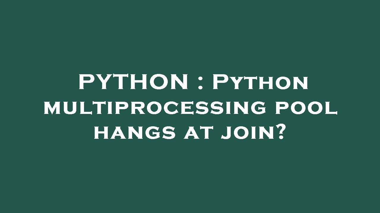 PYTHON : Python multiprocessing pool hangs at join?