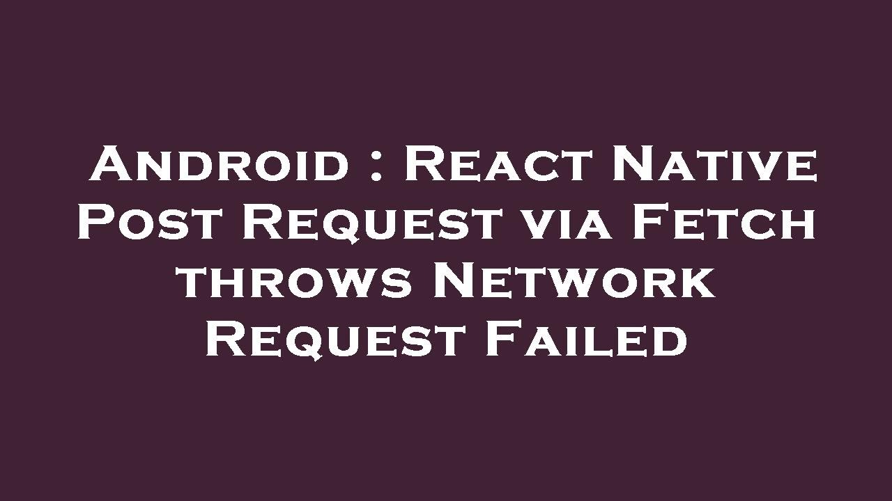 Android : React Native Post Request via Fetch throws Network Request Failed