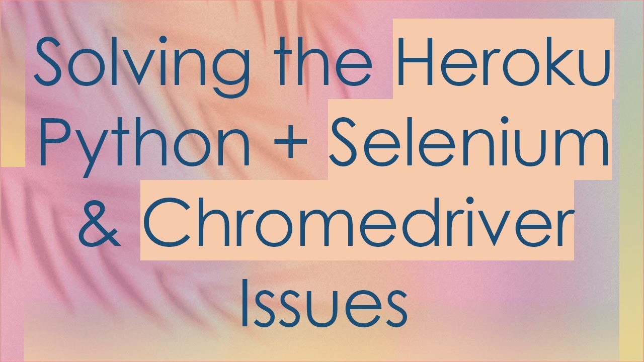 Solving the Heroku Python +  Selenium & Chromedriver Issues
