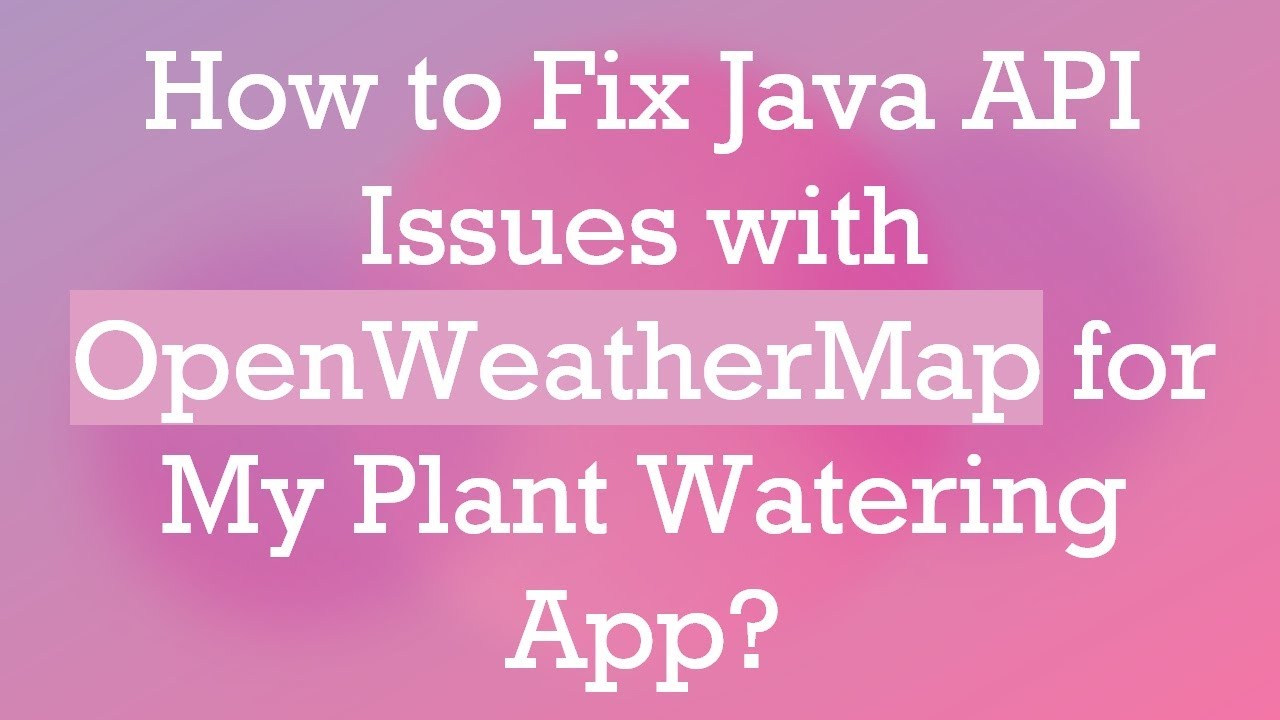 How to Fix Java API Issues with OpenWeatherMap for My Plant Watering App?