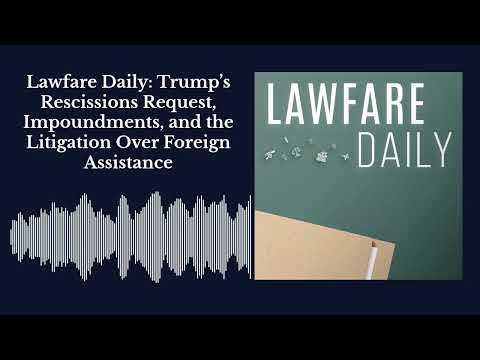Lawfare Daily: Trump’s Rescissions Request, Impoundments, and the Litigation Over Foreign Assistance