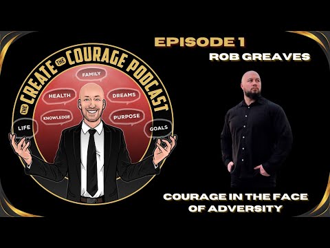 The Create The Courage Podcast Episode 1 - Courage In The Face Of Adversity With Rob Greaves