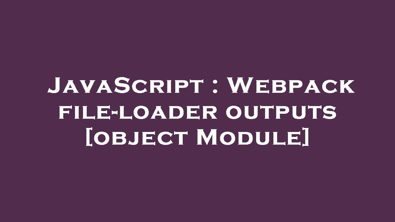 JavaScript : Webpack file-loader outputs [object Module]
