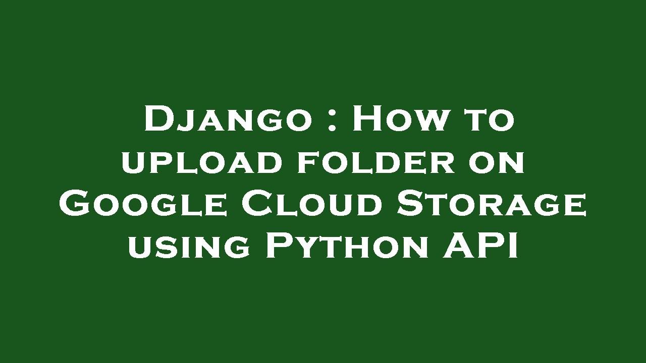 Django : How to upload folder on Google Cloud Storage using Python API