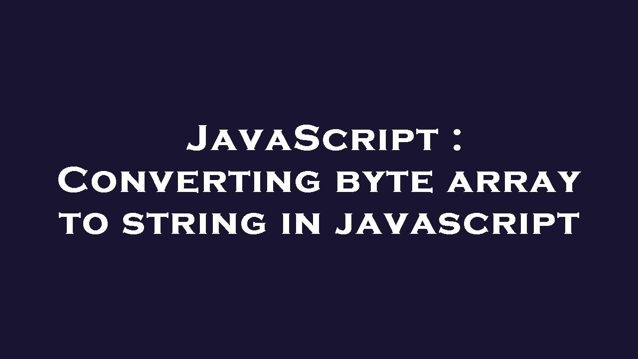 JavaScript : Converting byte array to string in javascript