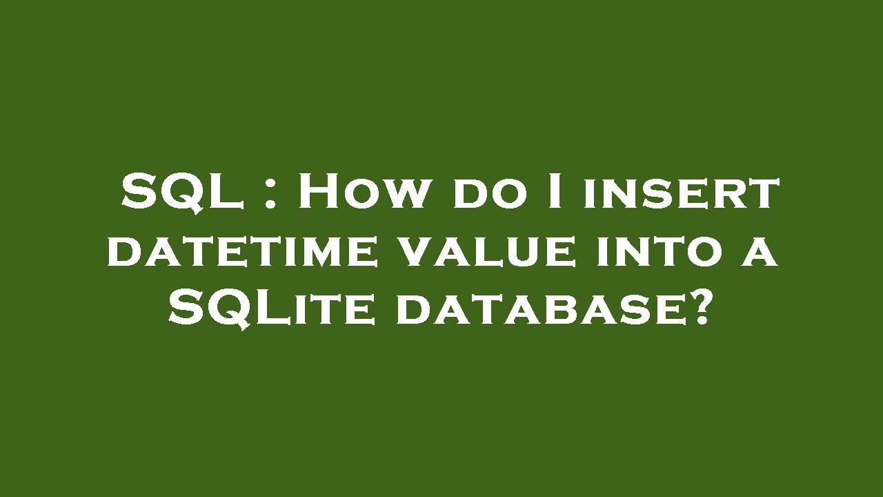 SQL : How do I insert datetime value into a SQLite database?