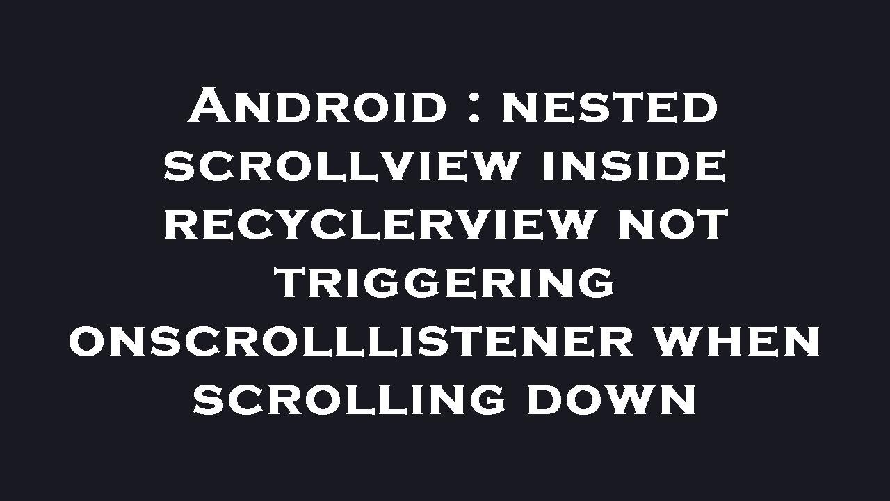 Android : nested scrollview inside recyclerview not triggering onscrolllistener when scrolling down