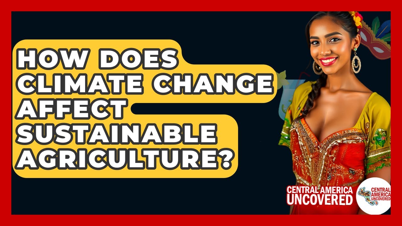 How Does Climate Change Affect Sustainable Agriculture? - Central America Uncovered