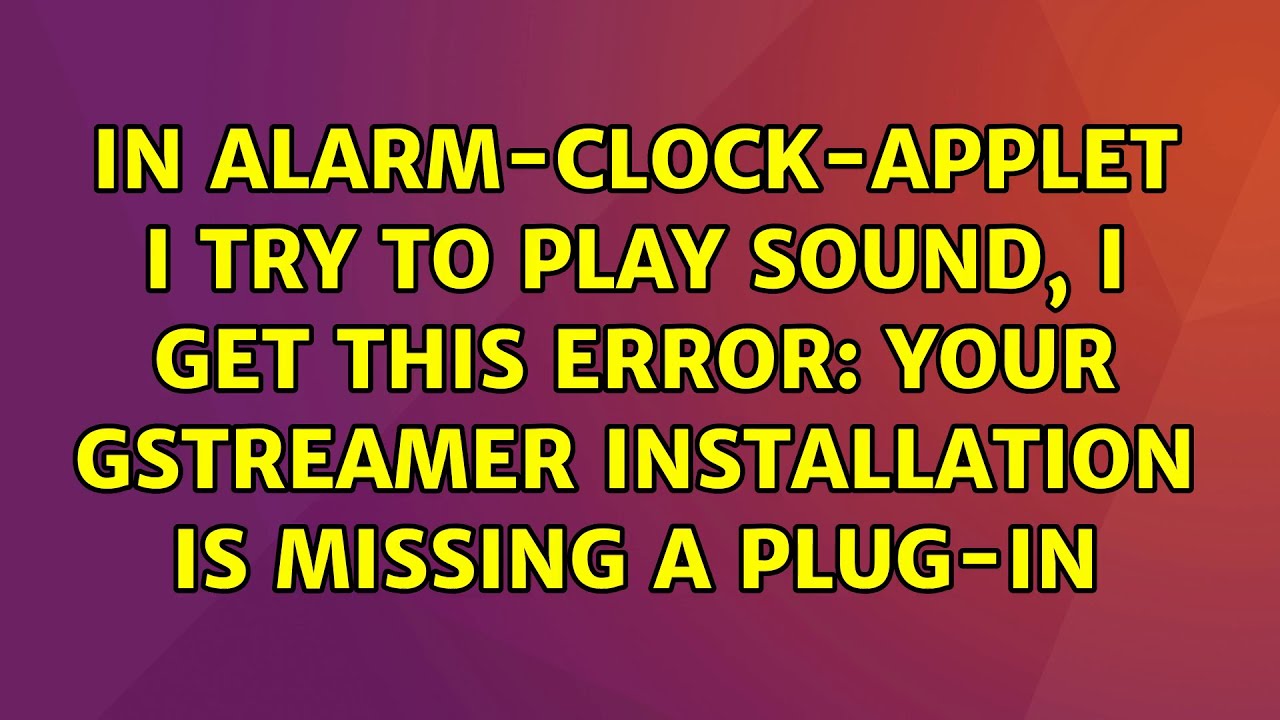 In alarm-clock-applet I try to play sound, I get this error: Your GStreamer installation is...