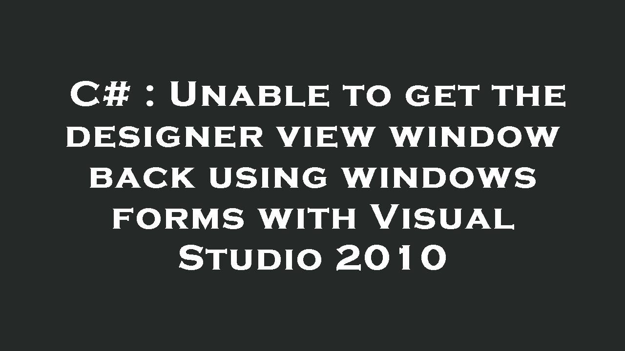 C# : Unable to get the designer view window back using windows forms with Visual Studio 2010