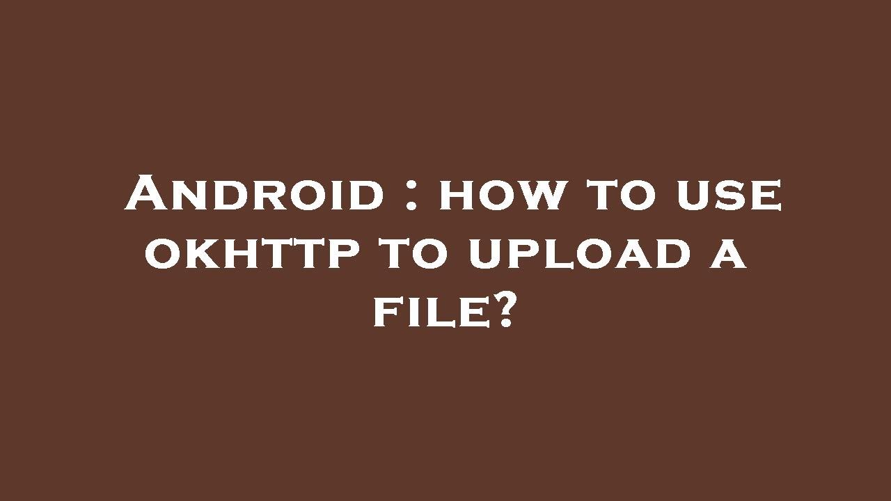 Android : how to use okhttp to upload a file?