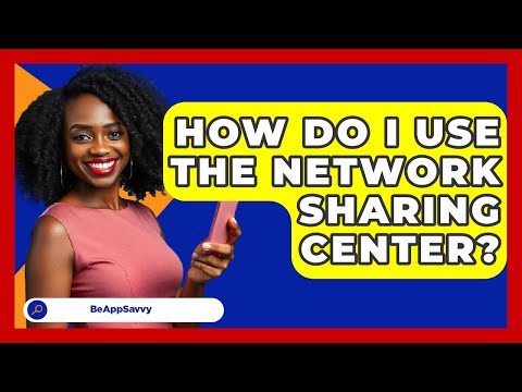 How Do I Use The Network Sharing Center? - Be App Savvy