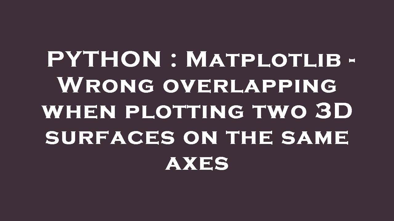 PYTHON : Matplotlib - Wrong overlapping when plotting two 3D surfaces on the same axes