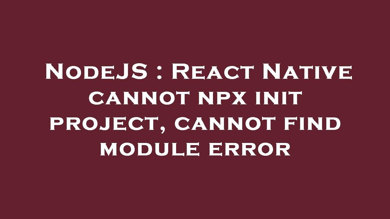 NodeJS : React Native cannot npx init project, cannot find module error