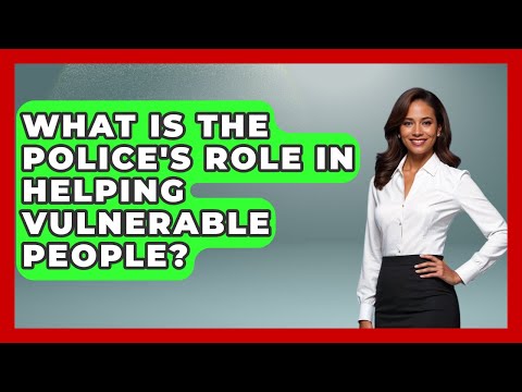 What Is The Police's Role In Helping Vulnerable People? - Law Enforcement Insider
