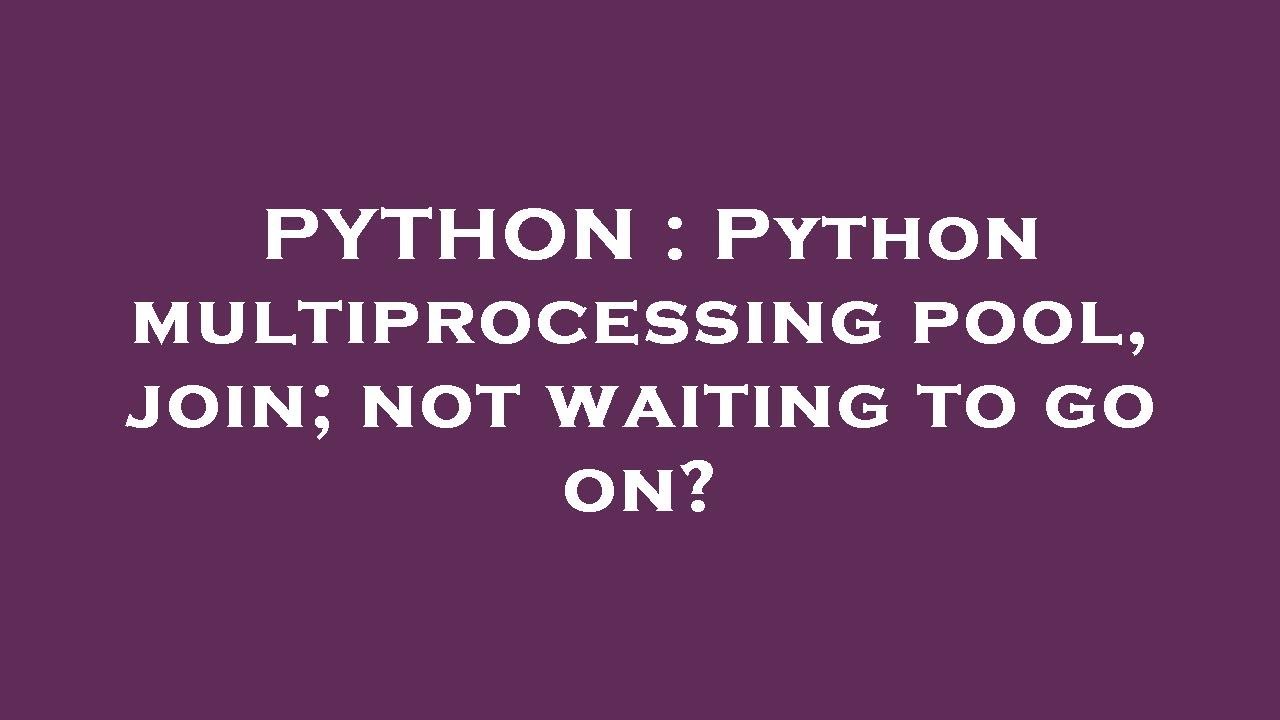 PYTHON : Python multiprocessing pool, join; not waiting to go on?