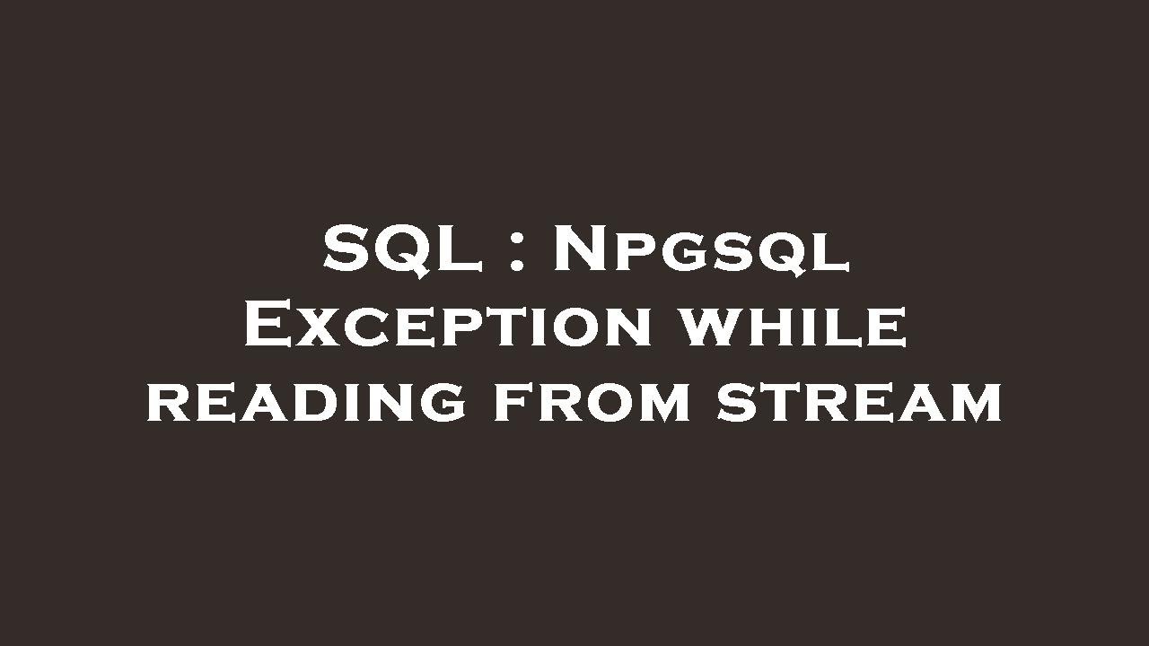 SQL : Npgsql Exception while reading from stream
