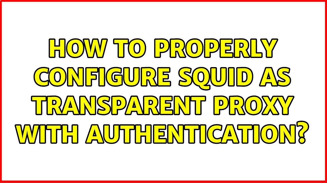 How to properly configure squid as transparent proxy with authentication? (4 Solutions!!)
