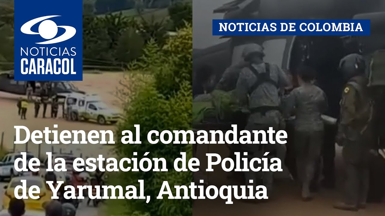 Detienen al comandante de la estación de Policía de Yarumal, Antioquia