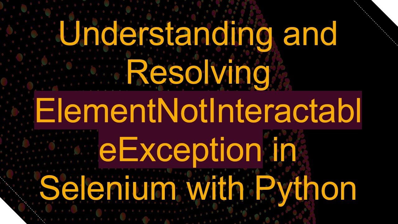 Understanding and Resolving ElementNotInteractableException in Selenium with Python
