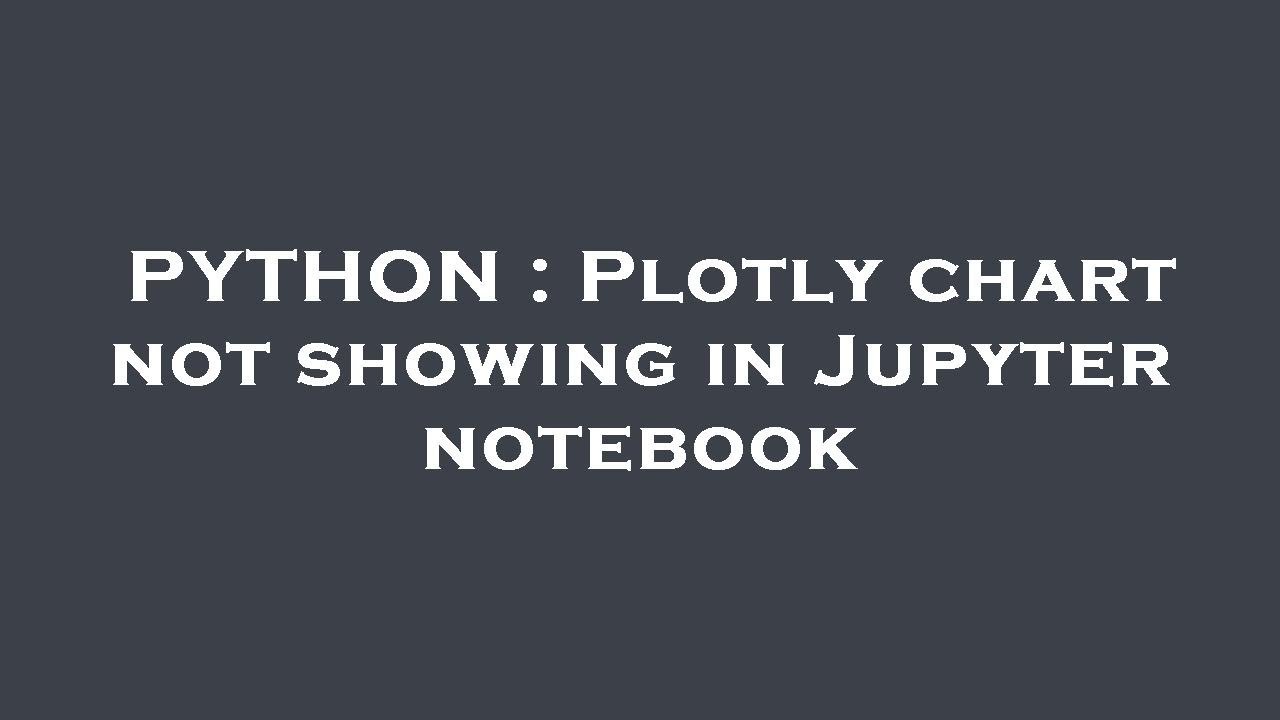 PYTHON : Plotly chart not showing in Jupyter notebook