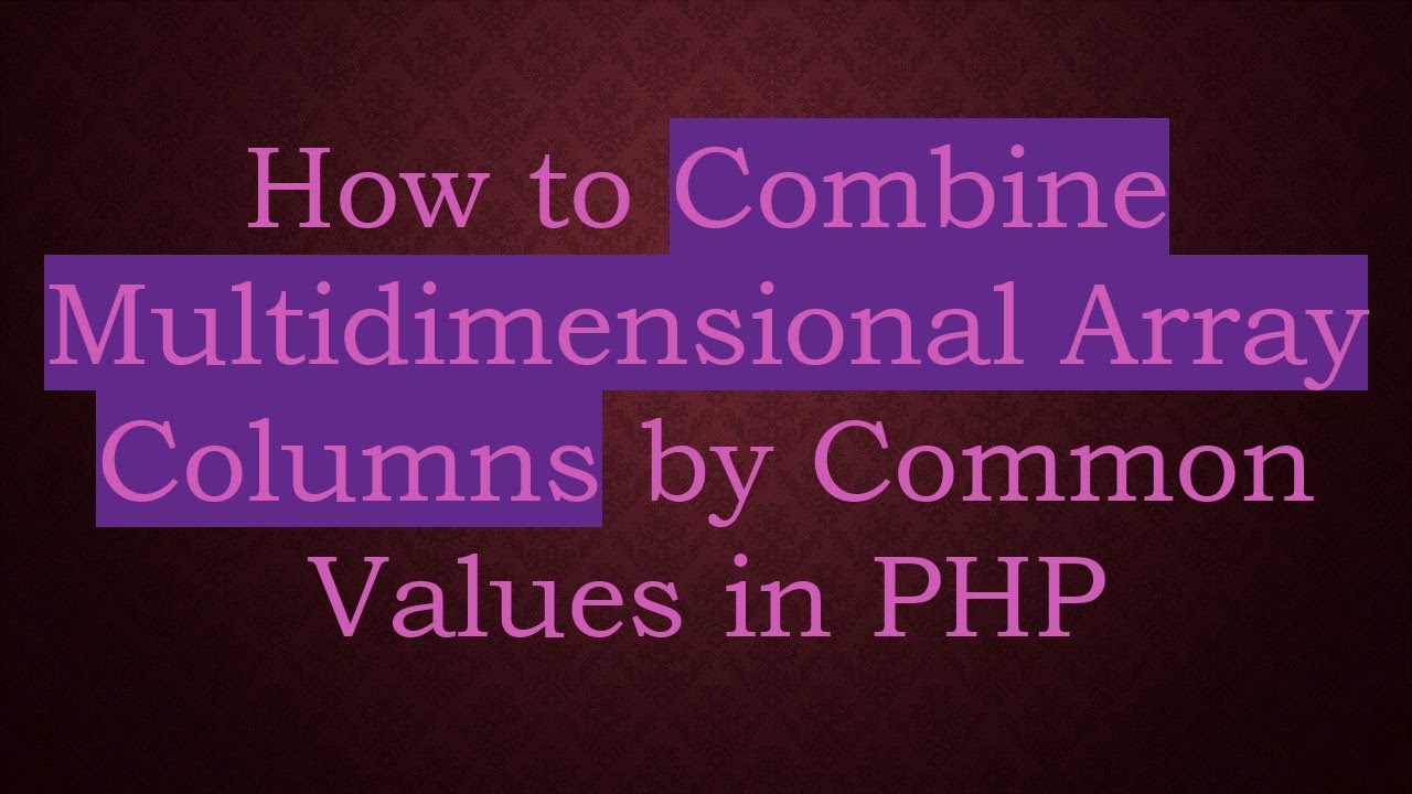 How to Combine Multidimensional Array Columns by Common Values in PHP