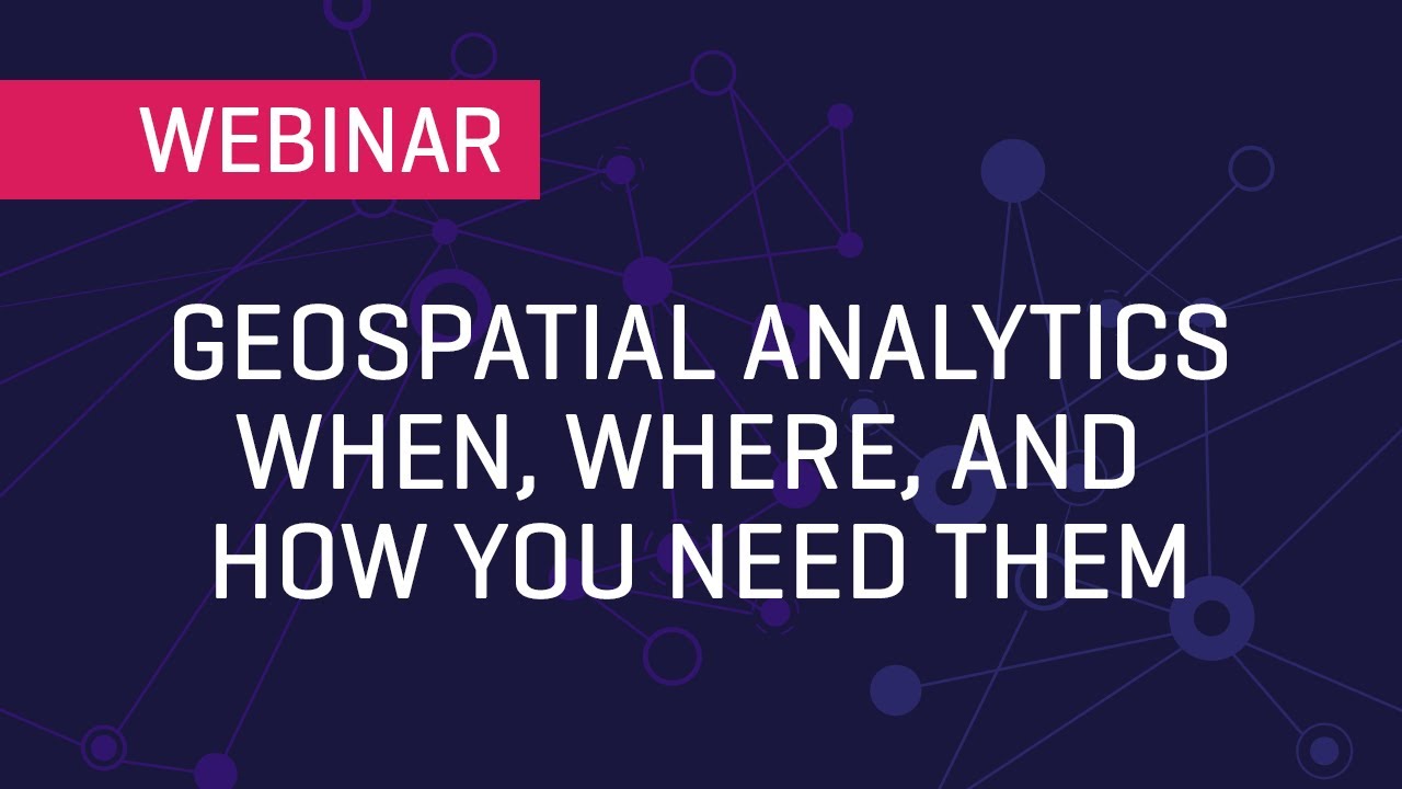 Geospatial Analytics When, Where, and How You Need Them | Webinar